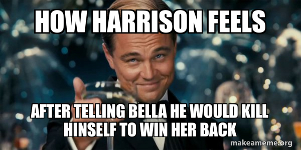 how harrison feels after telling bella he would kill hinself to win her ...