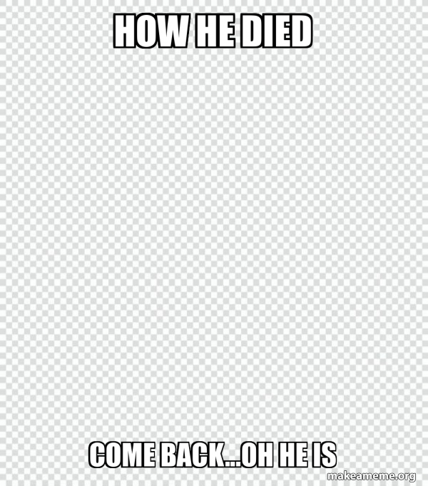 How He Died Come back...oh he is - Free Meme Generator