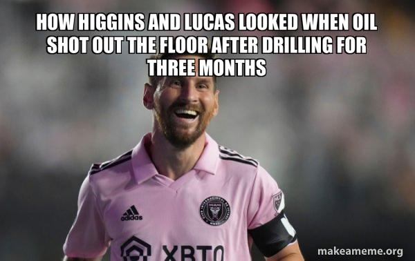 how Higgins and Lucas looked when oil shot out the floor after drilling ...