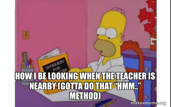 How i be looking when the teacher is nearby (gotta do that “hmm ...