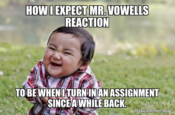 How I expect Mr. Vowells reaction to be when I turn in an assignment ...