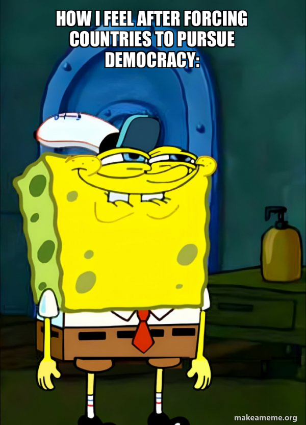how i feel after forcing countries to pursue democracy: - SpongeBob ...