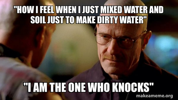 "How i feel when i just mixed water and soil just to make dirty water ...
