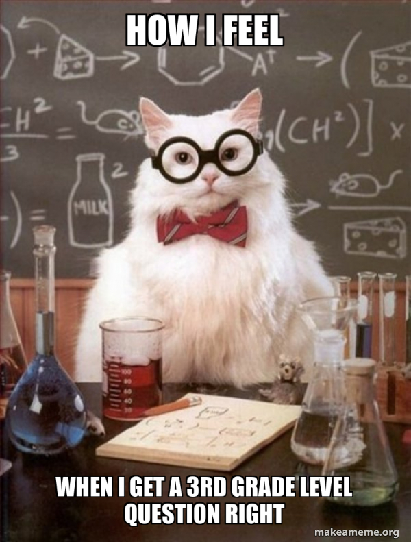 How I feel when I get a 3rd grade level question right - Chemistry Cat ...