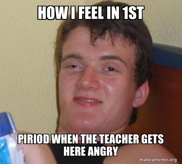 how i feel in 1st piriod when the teacher gets here angry - [10] guy ...