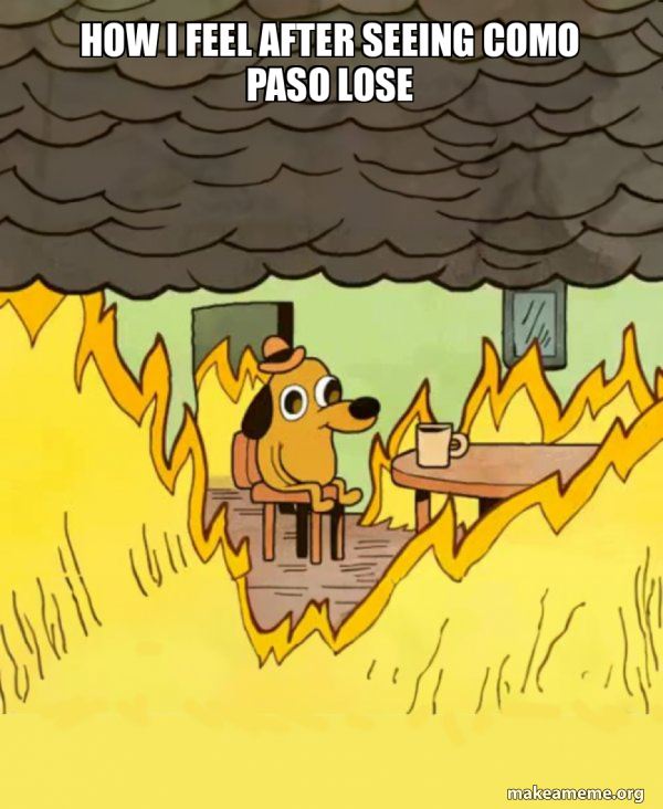 How I feel after seeing Como Paso lose - This Is Fine Meme Generator