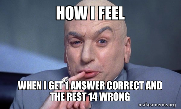 how i feel when i get 1 answer correct and the rest 14 wrong - You ...