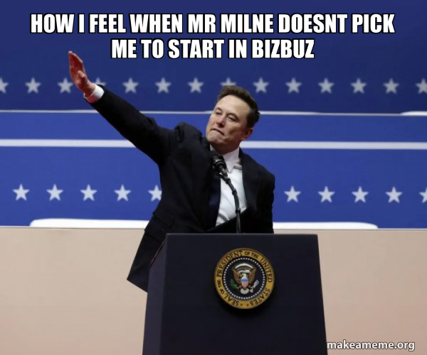 how i feel when mr milne doesnt pick me to start in bizbuz - Nazi Elon ...