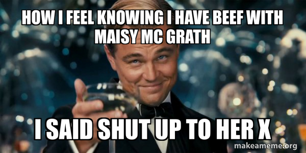 how i feel knowing i have beef with maisy mc grath i said shut up to ...