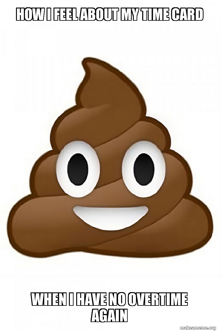 How I feel about my time card When I have no overtime again - Poop ...