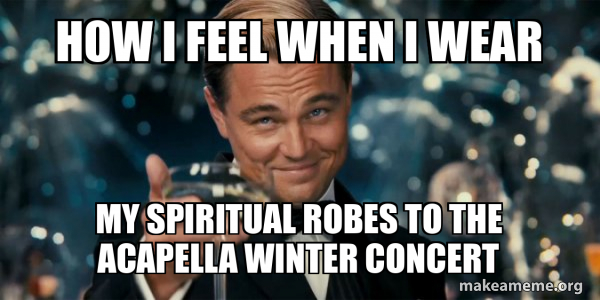how i feel when i wear my spiritual robes to the acapella winter ...