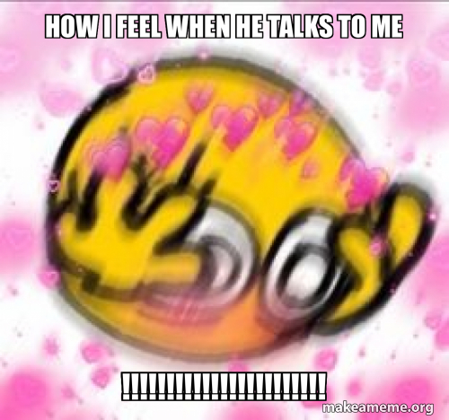 how i feel when he talks to me !!!!!!!!!!!!!!!!!!!!!!! Meme Generator