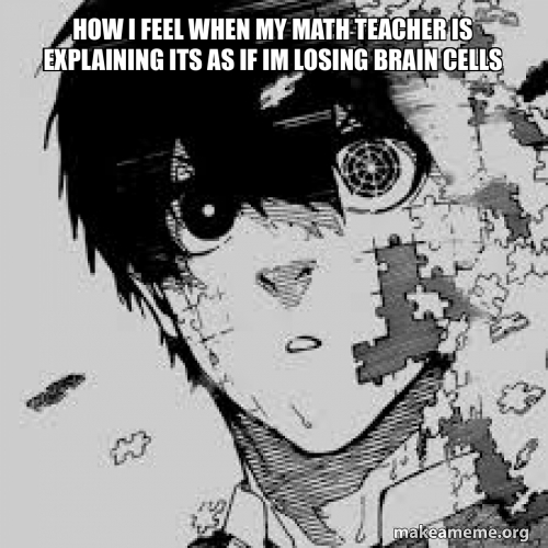 How i feel when my math teacher is explaining its as if im losing brain ...