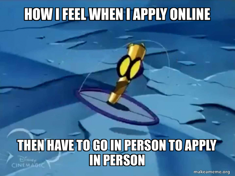 How i feel when i apply online Then have to go in person to apply in ...