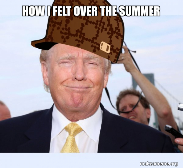 how i felt over the summer - Scumbag Donald Trump Meme Generator
