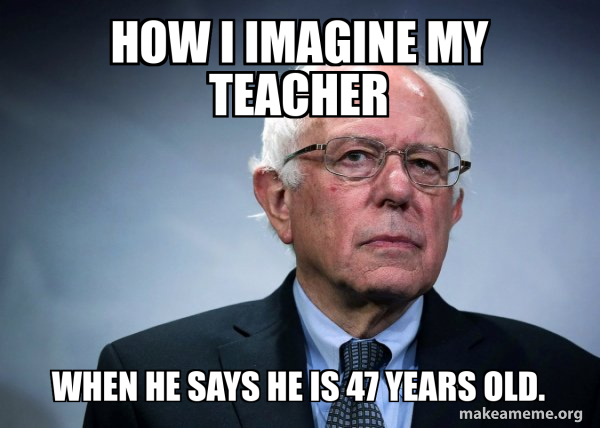 How I imagine my teacher when he says he is 47 years old. - Bernie ...