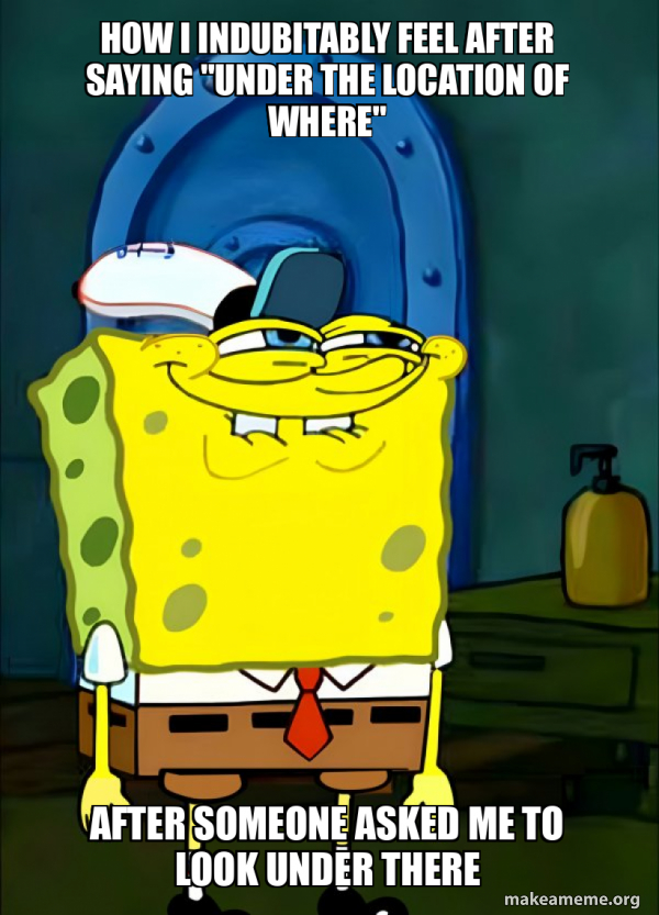 How I indubitably feel after saying "Under the location of where" After ...