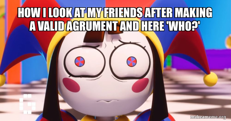 how i look at my friends after making a valid agrument and here 'who ...