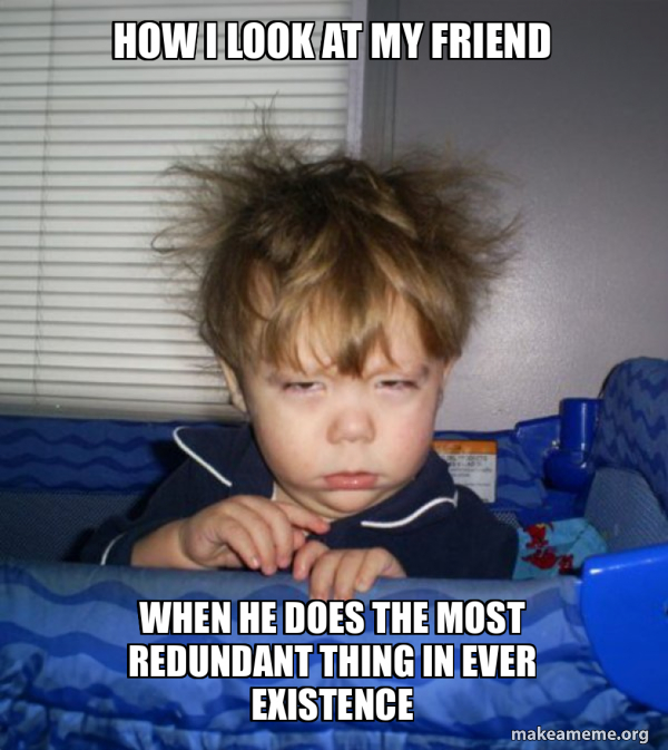 How I look at my friend when he does the most redundant thing in ever ...