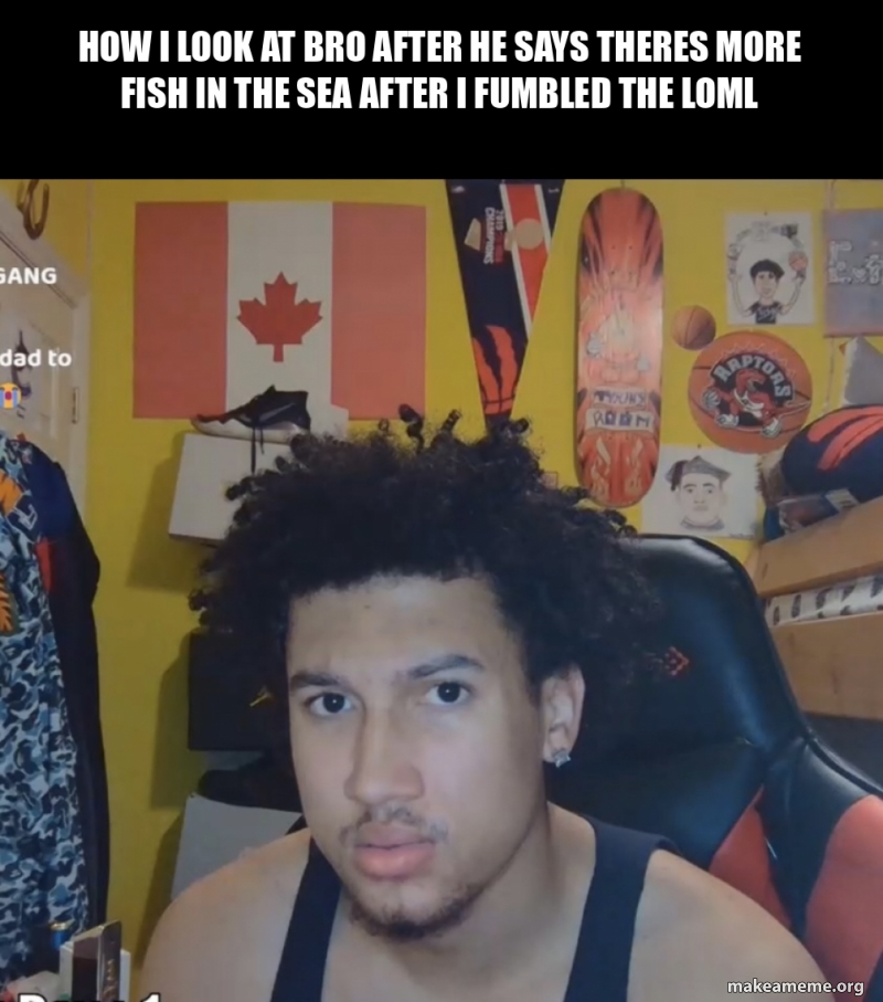 HOW I LOOK AT BRO AFTER HE SAYS THERES MORE FISH IN THE SEA AFTER I ...