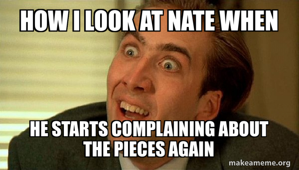 How I look at Nate when he starts complaining about the pieces again ...