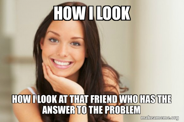 how i look how i look at that friend who has the answer to the problem ...