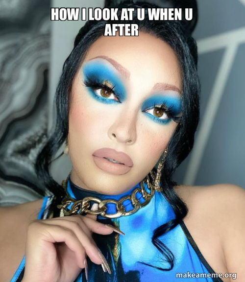 how i look at u when u after Meme Generator