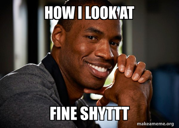 how I look at fine shyttt - Good Guy Jason Meme Generator