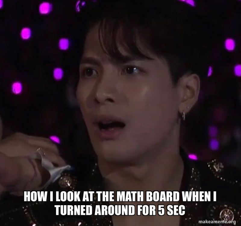 how i look at the math board when i turned around for 5 sec Meme Generator
