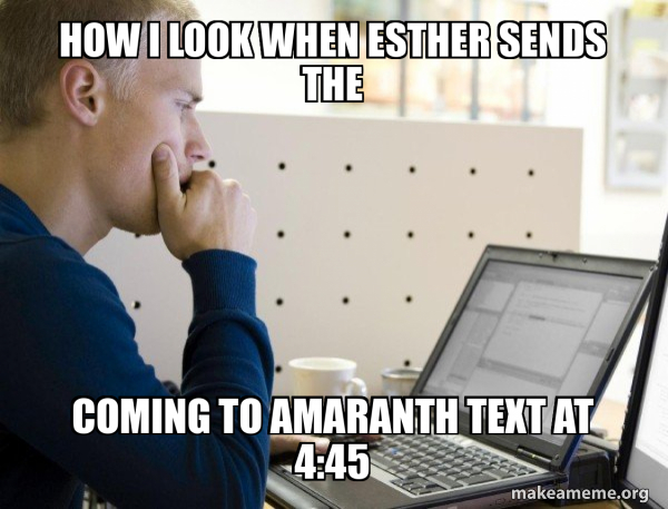 HOW I LOOK WHEN ESTHER SENDS THE COMING TO AMARANTH TEXT AT 4:45 ...