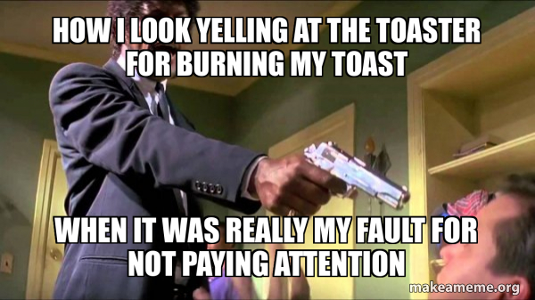 How I look yelling at the toaster for burning my toast When it was ...