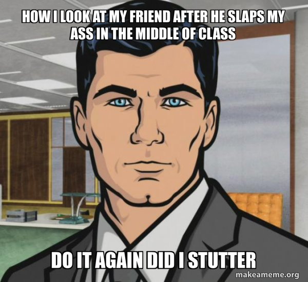 How I look at my friend after he slaps my ass in the middle of class Do ...