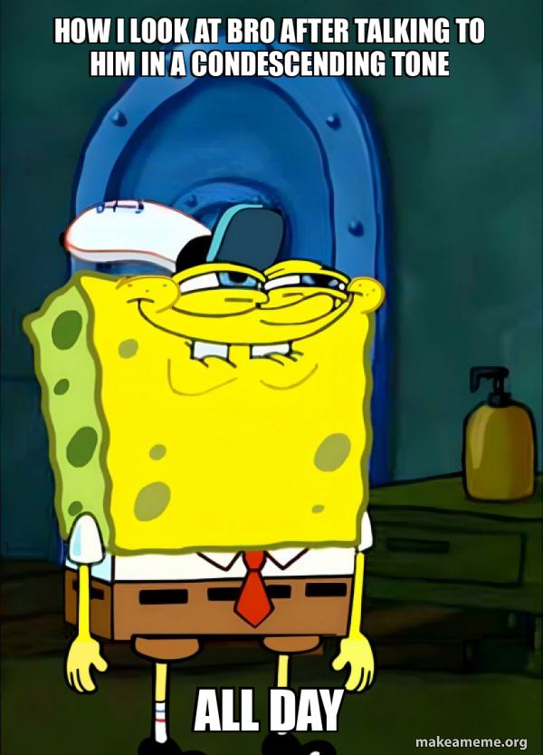 How I look at bro after talking to him in a condescending tone All day ...