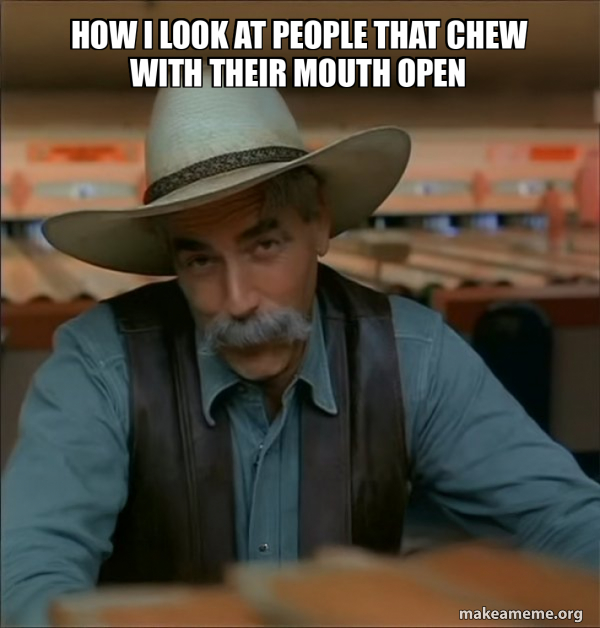 How I look at people that chew with their mouth open - Then You're a ...