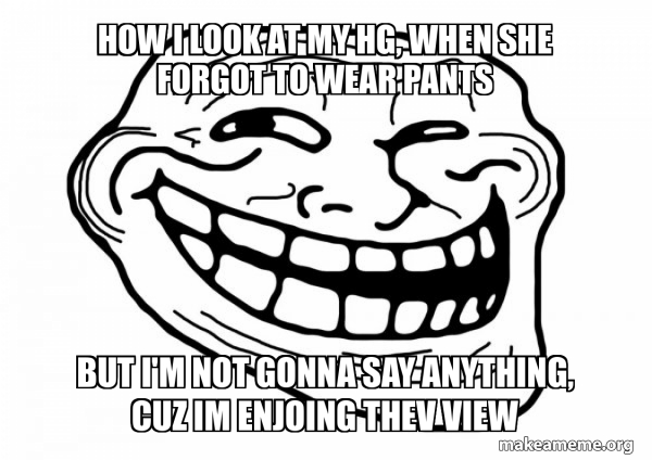 How I look at my hg, when she forgot to wear pants but I'm not gonna ...