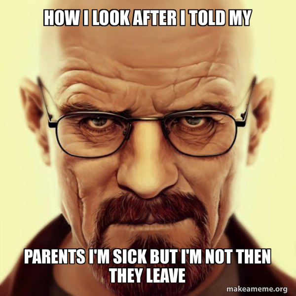 how I look after I told my parents I'm sick but I'm not then they leave ...