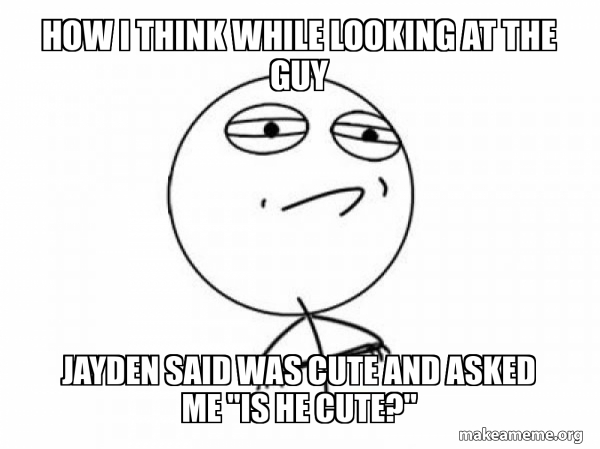 How I think while looking at the guy Jayden said was cute and asked me ...