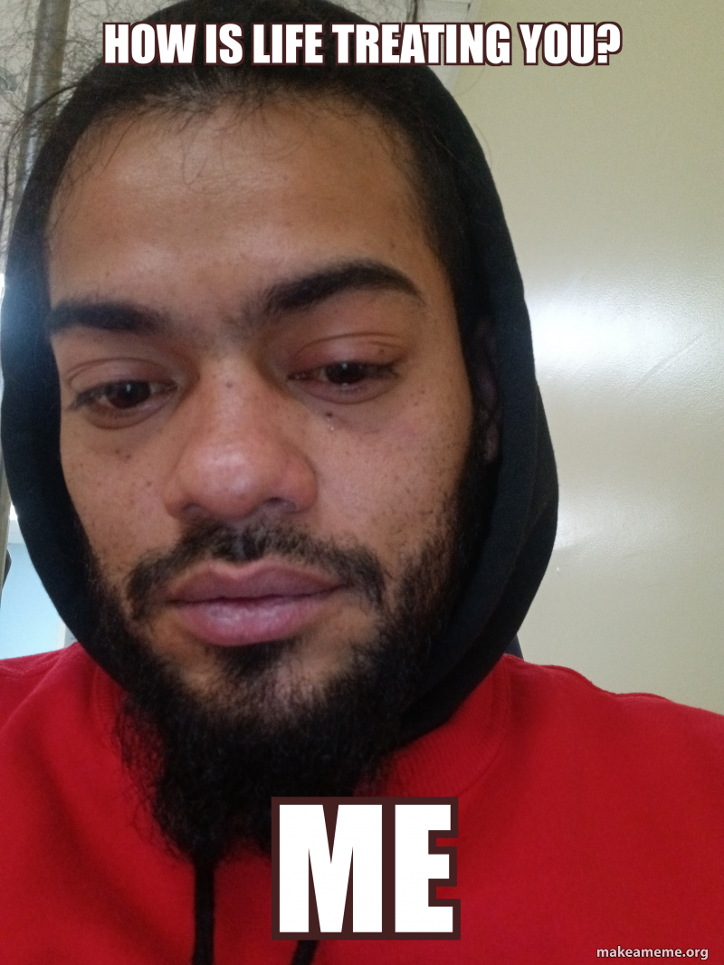 How is life treating you? Me Meme Generator