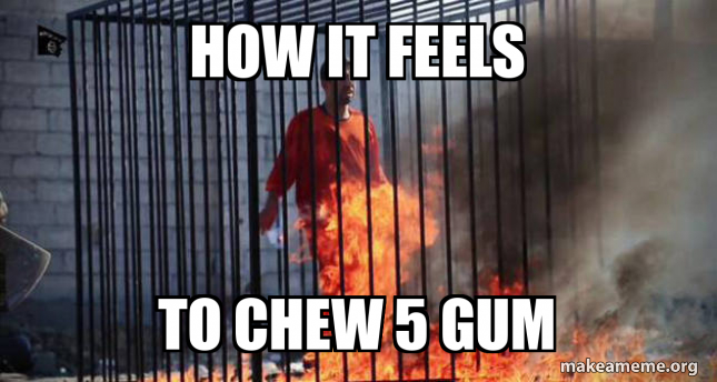 HOW IT FEELS TO CHEW 5 GUM Meme Generator