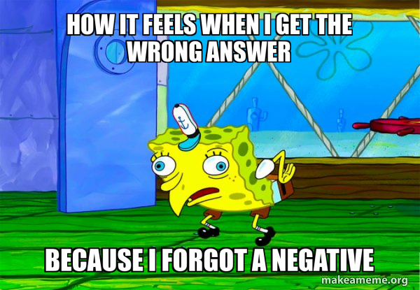 How it feels when I get the wrong answer Because I forgot a negative ...