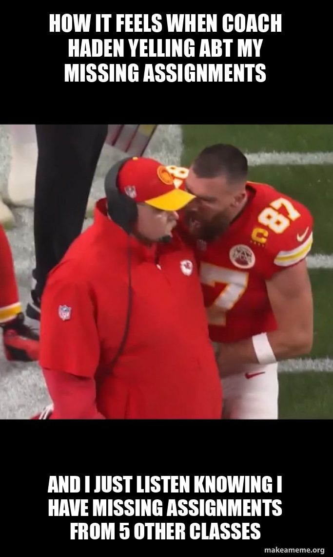 how it feels when coach haden yelling abt my missing assignments and I ...