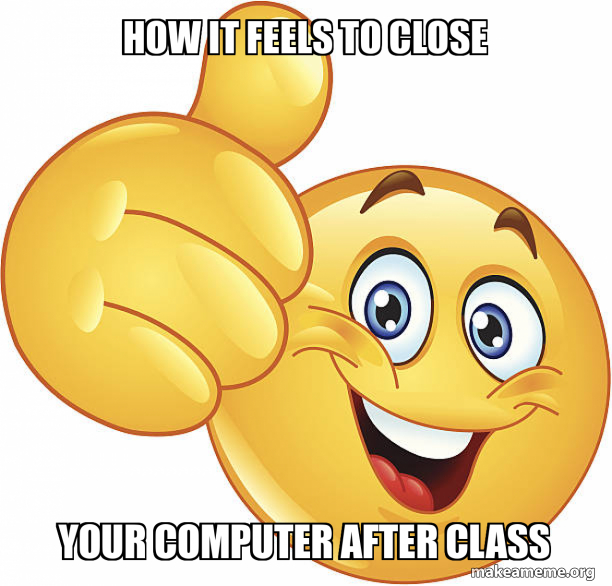 how it feels to close your computer after class Meme Generator