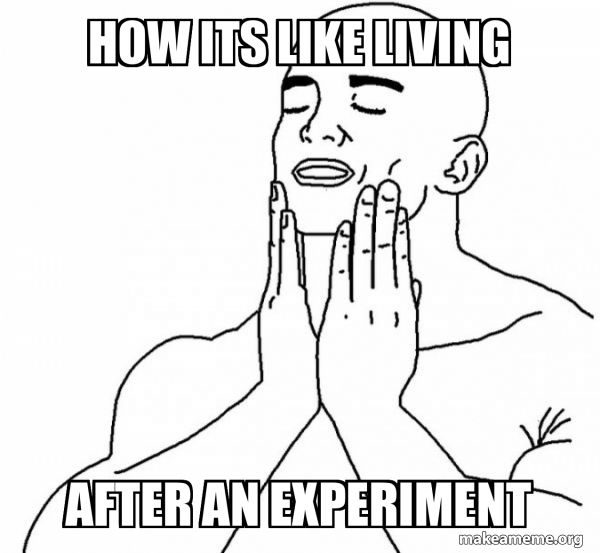 How its like living after an experiment - Feels Good Meme Generator