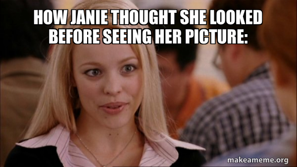 HOW JANIE THOUGHT SHE LOOKED BEFORE SEEING HER PICTURE: - Mean Girls ...