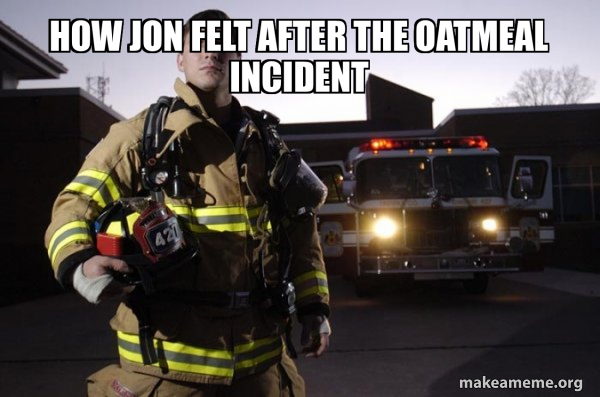 how Jon felt after the oatmeal incident - Good Guy Fire Fighter Meme ...