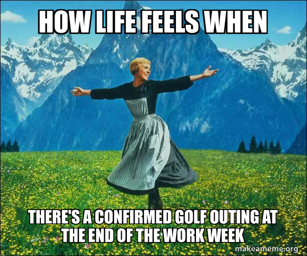 How life feels when There's a confirmed golf outing at the end of the ...