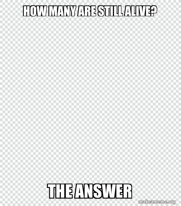 How many Are still Alive? The answer - Free Meme Generator