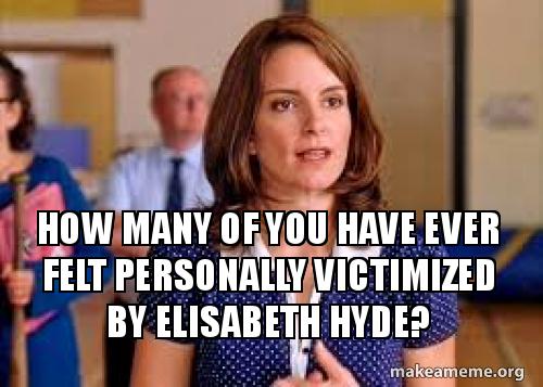 How many of you have ever felt personally victimized by Elisabeth Hyde ...