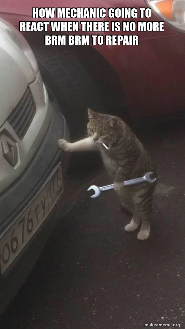 How mechanic going to react when there is no more brm brm to repair ...