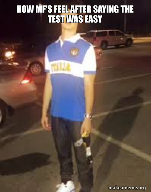 how mf's feel after saying the test was easy - idk Meme Generator